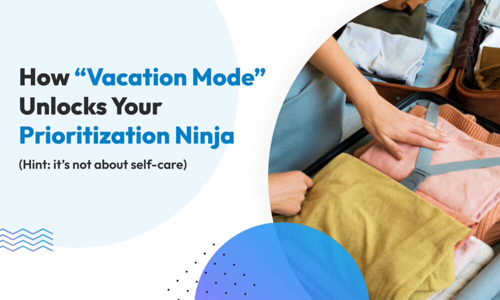 How “Vacation Mode” Unlocks Your Prioritization Ninja (Hint: it’s not ...